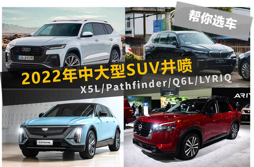 【帮你选车】2022年中大型SUV井喷：X5L/Pathfinder/Q6L/LYRIQ_搜狐汽车_搜狐网