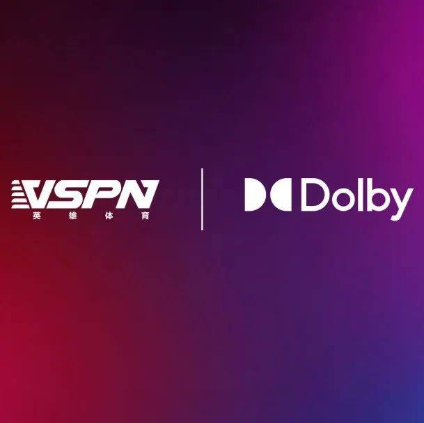 身临其境电竞赛场！英雄体育VSPN携手杜比打造沉浸式电竞视听新体验_全景_内容_赛事